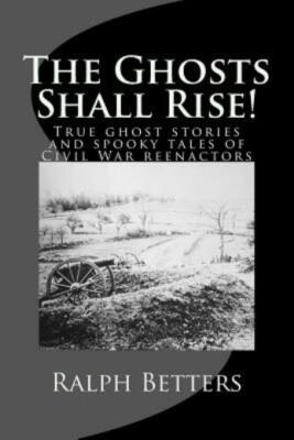 The Ghosts Shall Rise!: True Ghost Stories And Spooky Tales Of Civil ...