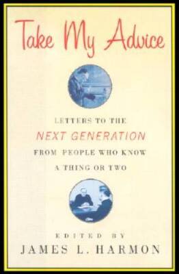 Take My Advice: Letters to the Next Generation from People Who Know a ...
