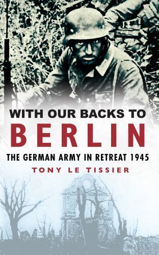 With Our Backs to Berlin : The German Army in Retreat 1945 by Tony Le ...