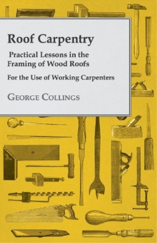 George Collings Roof Carpentry - Practical Lessons In The Framing Of ...