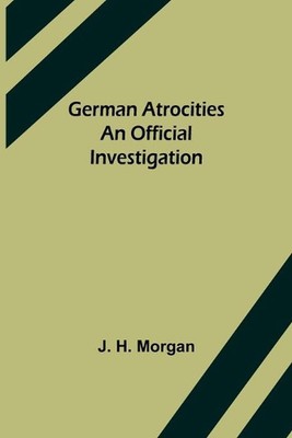 German Atrocities: An Official Investigation by J.H. Morgan Paperback ...