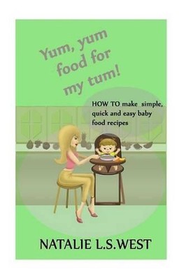 Yum, Yum Food For My Tum!: How to make simple, quick and easy baby food ...