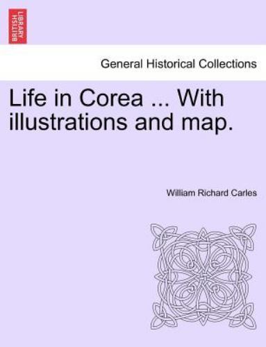 Life in Corea with Illustrations and Map by William Richard Carles ...