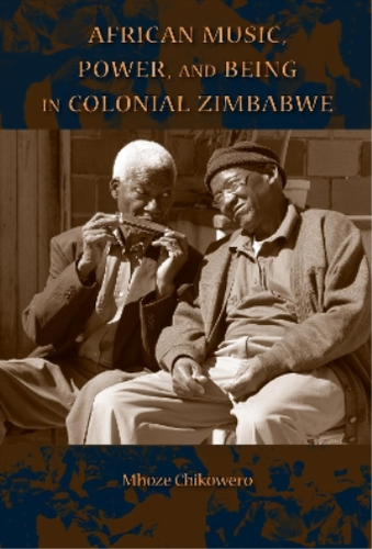 Mhoze Chikowero African Music, Power, and Being in Colonial Zimbabwe ...