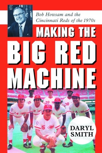 MAKING THE BIG RED MACHINE: BOB HOWSAM AND THE CINCINNATI By Daryl ...