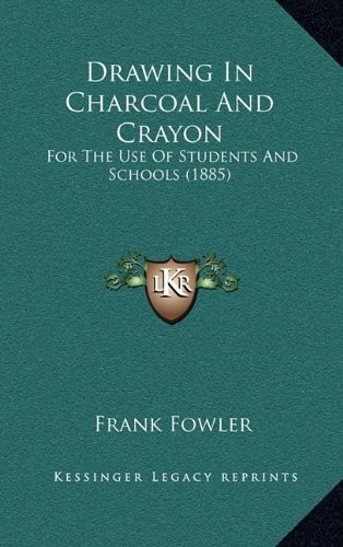 DRAWING IN CHARCOAL AND CRAYON: FOR THE USE OF STUDENTS By Frank Fowler ...