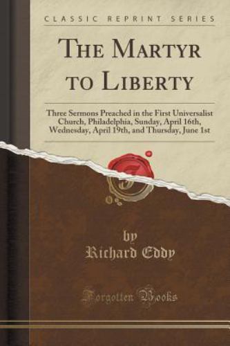 Martyr to Liberty : Three Sermons Preached in the First Universalist ...