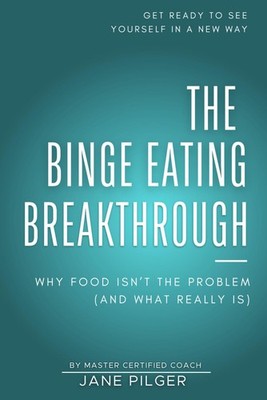 The Binge Eating Breakthrough: Why Food Isn't the Problem (and What ...