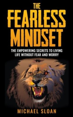 The Fearless Mindset: The Empowering Secrets To Living Life Without Fear And