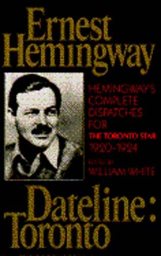 Ernest Hemingway, Dateline: Toronto; Hemingway's Complete Dispatches ...