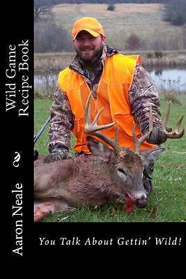 Aaron Neale's Wild Game Recipe's: Neale's Cookbook by Aaron D Neale ...