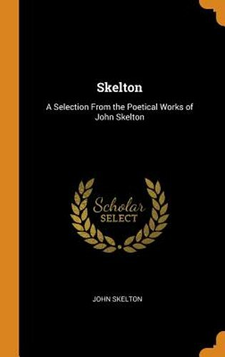 Skelton: A Selection from the Poetical Works of John Skelton by John ...