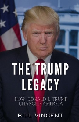 The Trump Legacy: How Donald J. Trump Changed America by Bill Vincent ...