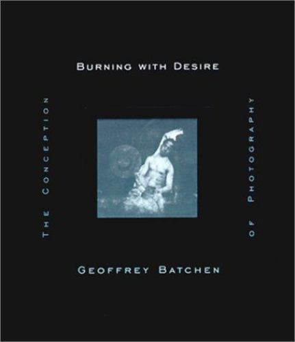 Burning with Desire: The Conception of Photography by Batchen, Geoffrey ...