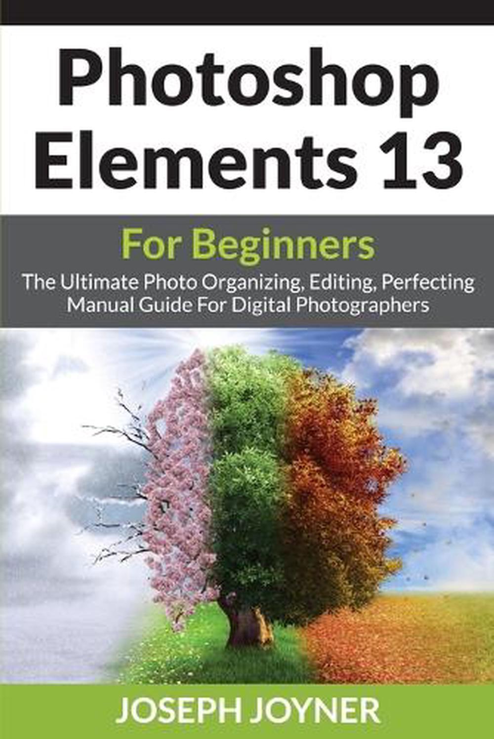 Photoshop Elements 13 For Beginners: The Ultimate Photo Organizing, Editing, Per 9781682121146 ...