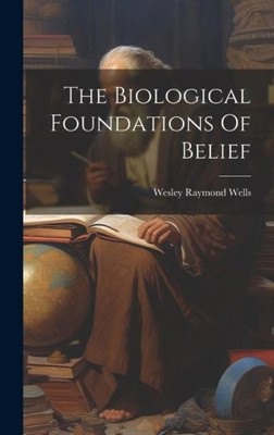 The Biological Foundations Of Belief by Wells, Wesley Raymond [Hardback ...