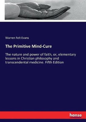 The Primitive Mind-Cure: The nature and power of faith, or, elementary ...