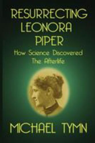 Resurrecting Leonora Piper : How Science Discovered the Afterlife by ...