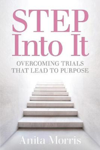STEP into It: Overcoming Trials That Lead to Purpose by Morris, Anita ...