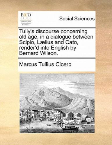 Tully's Discourse Concerning Old Age, in a Dialogue Between Scipio ...