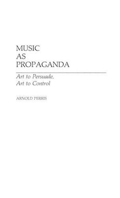 Music as Propaganda: Art to Persuade, Art to Control by Arnold Perris ...