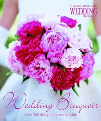Wedding Bouquets: Over 300 Designs for Every Bride by Wedding Magazine ...
