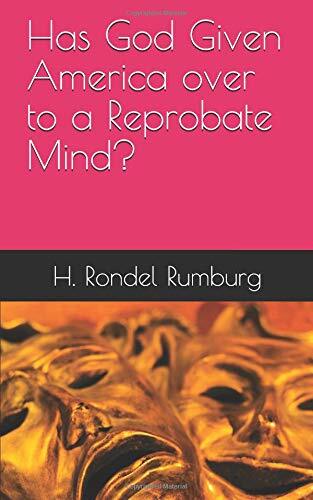 HAS GOD GIVEN AMERICA OVER TO A REPROBATE MIND By H. Rondel Rumburg ...