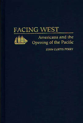 Facing West: Americans and the Opening of the Pacific by John C Perry ...