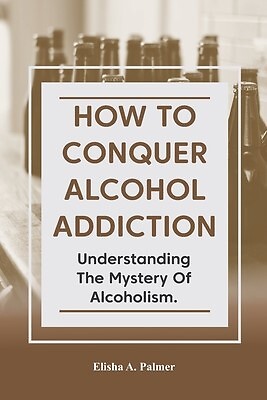 How Conquer Alcohol Addiction Understanding Mystery Al by Palmer Elisha ...
