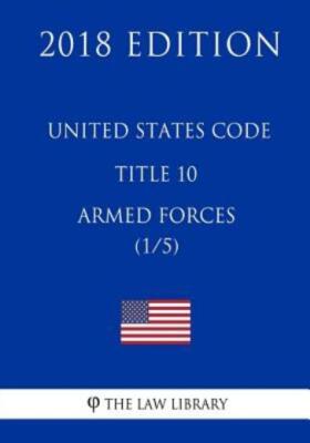 United States Code - Title 10 - Armed Forces (1/5) (2018 Edition ...