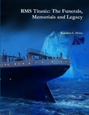 Brandon Holm Rms Titanic: the Funerals, Memorials and Legacy (Poche) | eBay