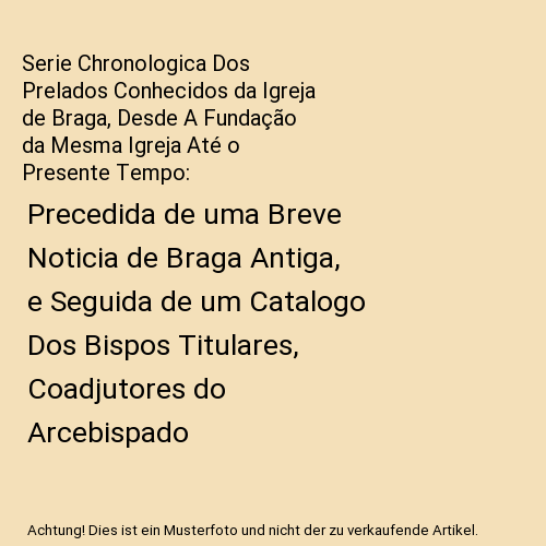 Serie Chronologica Dos Prelados Conhecidos da Igreja de Braga, Desde A ...