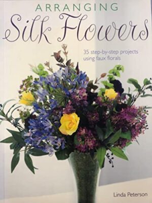 Arranging Silk Flowers: 35 Step-by-step Projects Using Faux Flor ...