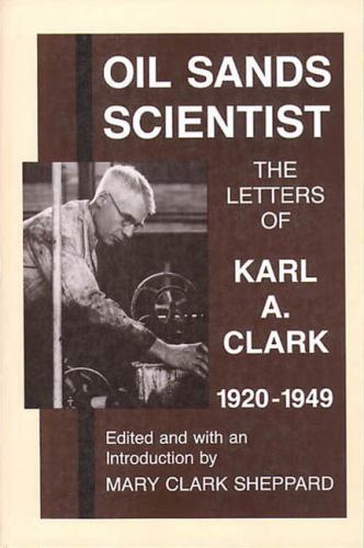 Oil Sands Scientist : The Letters of Karl A. Clark, 1920-1949 by Mary ...