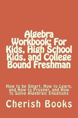 Algebra Workbook: For Kids, High School Kids, and College Bound ...
