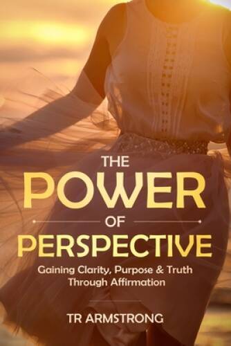 THE POWER OF PERSPECTIVE: Gaining Clarity, Purpose Truth Through Affi ...