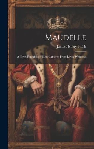 Maudelle; a Novel Founded on Facts Gathered From Living Witnesses ...