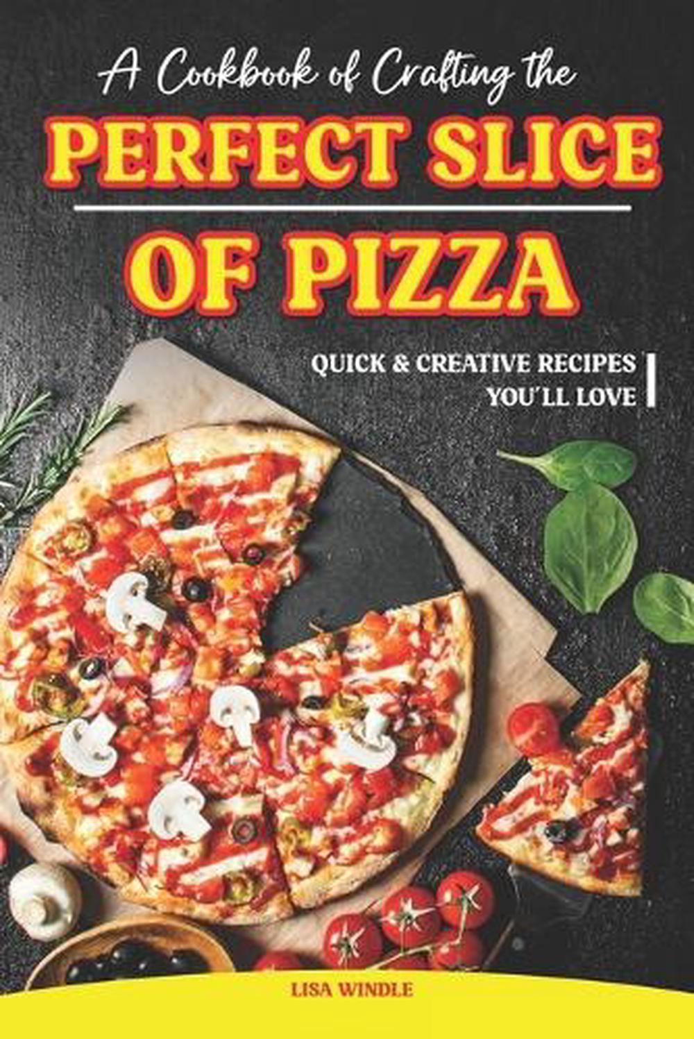 A Cookbook of Crafting the Perfect Slice of Pizza: Quick & Creative ...
