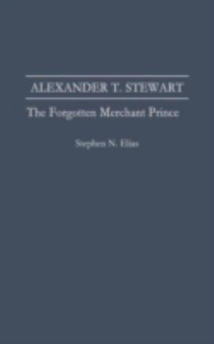 Alexander T. Stewart: The Forgotten Merchant Prince, Elias, Stephen N ...