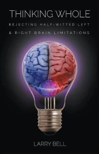 Thinking Whole: Rejecting Half-Witted Left & Right Brain Limitations ...