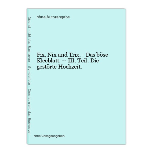 Fix, Nix und Trix. - Das böse Kleeblatt. -- III. Teil: Die gestörte ...