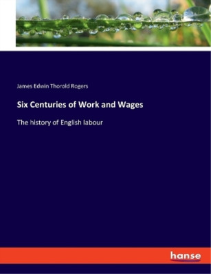 Rogers, James Edwin Thorold Six Centuries Of Work And Wages:The Histor ...