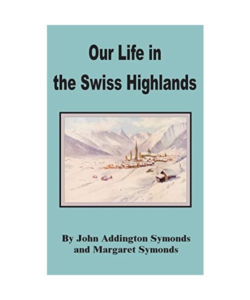 Our Life in the Swiss Highlands, John Addington Symonds, Margaret ...