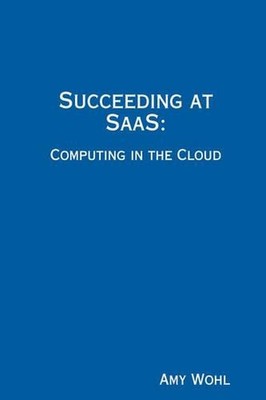 Succeeding at SaaS: Computing in the Cloud by President Amy Wohl ...