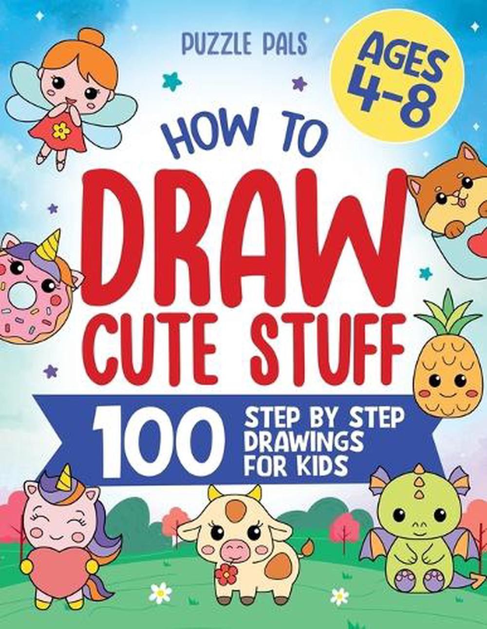 How To Draw Cute Stuff: 100 Simple Step By Step Drawings For Kids Ages ...