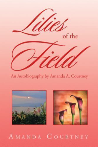 Lilies of the Field : An Autobiography by Amanda A. Courtney by Amanda ...