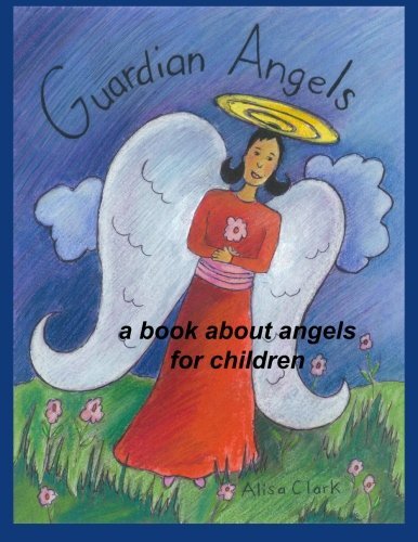GUARDIAN ANGELS: A BOOK ABOUT ANGELS FOR CHILDREN By Alisa E. Clark ...