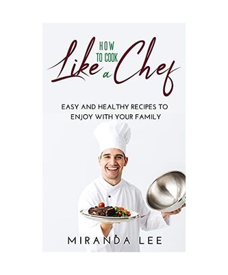 How to Cook Like a Chef: Easy and Healthy Recipes to Enjoy with Your ...