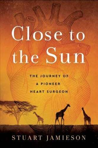 Close to the Sun: The Journey of a Pioneer Heart Surgeon by Stuart ...