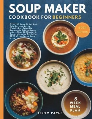 Soup Maker Cookbook for Beginners: Over 100 Days Of Hot And Cold ...